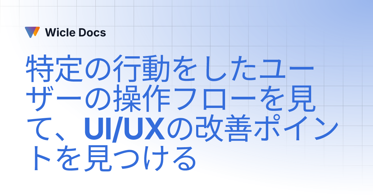 特定の行動をしたユーザーの操作フローを見て、UI/UXの改善ポイントを見つける | Wicle Docs