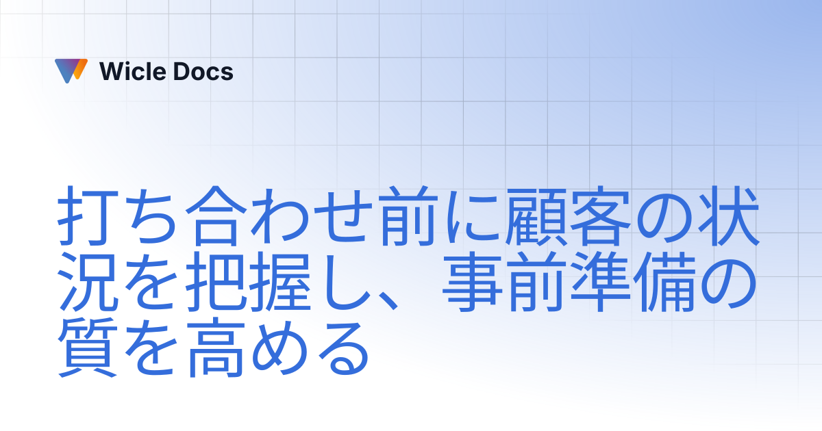 打ち合わせ前に顧客の状況を把握し、事前準備の質を高める | Wicle Docs